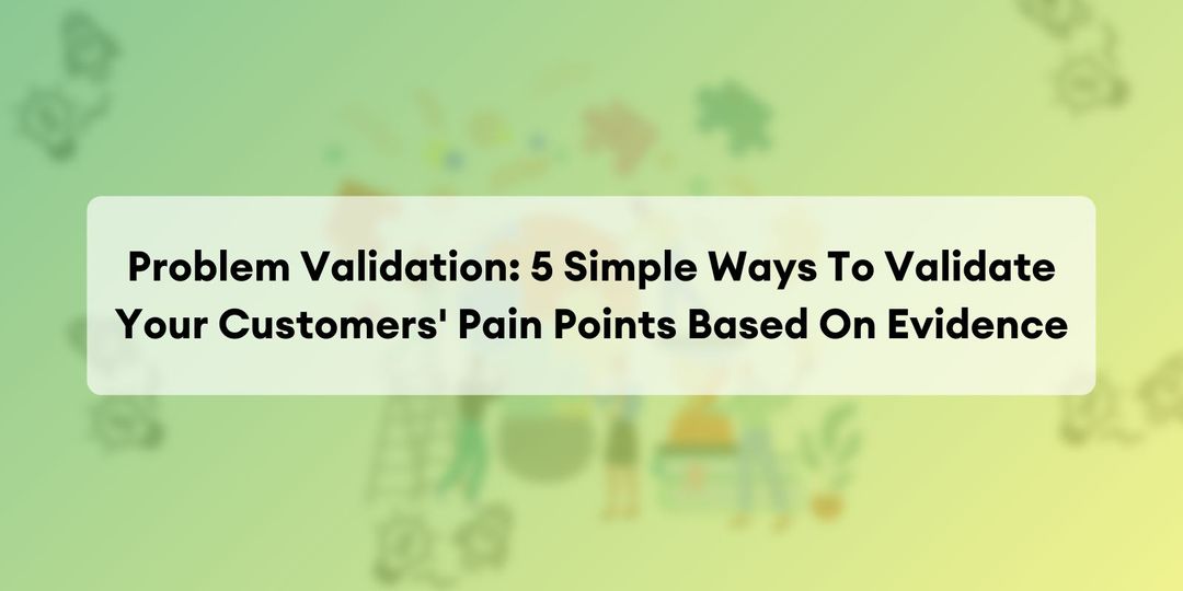 Problem Validation: 5 Simple Ways To Validate Your Customers' Pain Points Based On Evidence